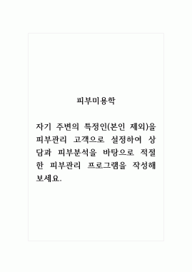 피부미용학_자기 주변의 특정인(본인 제외)을 피부관리 고객으로 설정하여 상담과 피부분석을 바탕으로 적절한 피부관리 프로그램을 작성해보세요-1페이지