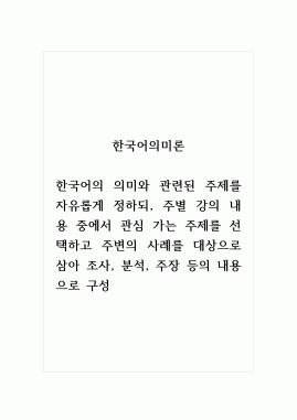 한국어의미론_한국어의 의미와 관련된 주제를 자유롭게 정하되, 주별 강의 내용 중에서 관심 가는 주제를 선택하고 주변의 사례를 대상으로 삼아 조사, 분석, 주장 등의 내용으로 구성-1페이지