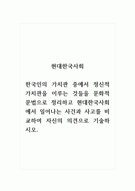 현대한국사회_한국인의 가치관 중에서 정신적 가치관을 이루는 것들을 문화적 문법으로 정리하고 현대한국사회에서 일어나는 사건과 사고를 비교하여 자신의 의견으로 기술하시오-1페이지