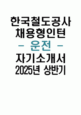 2025년 상반기 한국철도공사 채용형인턴 운전 자기소개서 합격예문 - 한국철도공사 채용형인턴 운전 자소서 한국철도공사 자기소개서 코레일 자기소개서 한국철도공사 자소서-1페이지