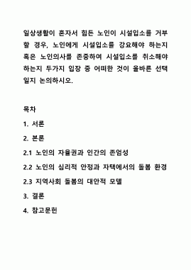 일상생활이 혼자서 힘든 노인이 시설입소를 거부할 경우, 노인에게 시설입소를 강요해야 하는지 혹은 노인의사를 존중하여 시설입소를 취소해야 하는지 두가지 입장 중 어떠한 것이 올바른 선택일지 논의하시오.-1페이지