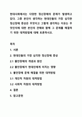 현대사회에서는 다양한 정신장애의 문제가 발생하고 있다. 그중 본인이 생각하는 현대인들의 가장 심각한 정신장애 증상은 무엇이고 그렇게 생각하는 이유는 무엇인지에 대한 본인의 견해와 함께 그 문제를 해결하기 위한 대처방법에 대해 토론하시오.-1페이지