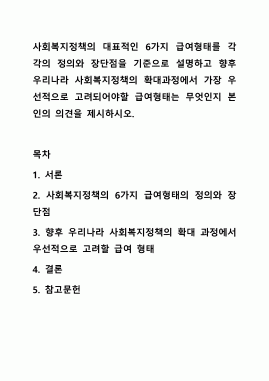 사회복지정책의 대표적인 6가지 급여형태를 각각의 정의와 장단점을 기준으로 설명하고 향후 우리나라 사회복지정책의 확대과정에서 가장 우선적으로 고려되어야할 급여형태는 무엇인지 본인의 의견을 제시하시오.-1페이지