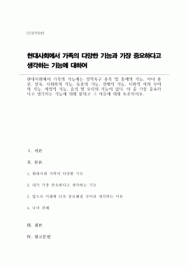 (A+)현대사회에서 가족의 기능에는 성적욕구 충족 및 통제의 기능, 자녀 출산, 양육, 사회화의 기능, 돌봄의 기능, 경제적 기능, 사회적 지위 부여의 기능, 애정적 기능, 휴식 및 오락의 기능이 있다 이 중 가장 중요하다고 생각하는 기능에 대해 밝히고 그 이유에 대해 토론하시오-1페이지