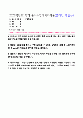 산업독성학_1. 우리나라 작업장에서 일어난 화학물질 중독 3가지를 예로 들고, 원인-인체노출과 흡수과정-발견경위-결과 등을 고찰하자. 2. 아만성 동물실험을 통해서 구한 NOEL를 가상으로 설정하고 공기 중 노출기준이 0.5-2mg m3이 나오도록 문제를 만들고 풀어보자. 3. 일본에서 발생한 미나마타 수은중독, 이타이이타이 중독에 대해-1페이지