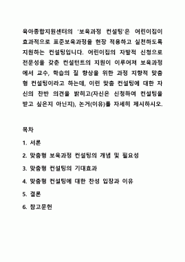 육아종합지원센터의 보육과정 컨설팅은 어린이집이 효과적으로 표준보육과정을 현장 적용하고 실천하도록 지원하는 컨설팅입니다. 어린이집의 자발적 신청으로 전문성을 갖춘 컨설턴트의 지원이 이루어져 보육과정에서 교수, 학습의 질 향상을 위한 과정 지향적 맞춤형 컨설팅이라고 하는데, 이런 맞춤 컨설팅에 대한 자신의 찬반 의견을 밝히고(자신은 신청하여 컨설팅을 받고 싶은지 아닌지), 논거(이유)를 자세히 제시하시오.-1페이지