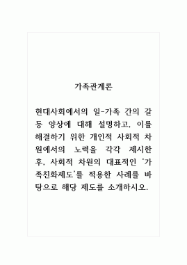 가족관계론_현대사회에서의 일-가족 간의 갈등 양상에 대해 설명하고, 이를 해결하기 위한 개인적 사회적 차원에서의 노력을 각각 제시한 후, 사회적 차원의 대표적인 가족친화제도를 적용한 사례를 바탕으로 해당 제도를 소개하시오-1페이지