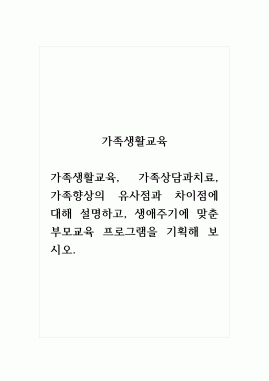 가족생활교육_가족생활교육, 가족상담과치료, 가족향상의 유사점과 차이점에 대해 설명하고, 생애주기에 맞춘 부모교육 프로그램을 기획해 보시오-1페이지