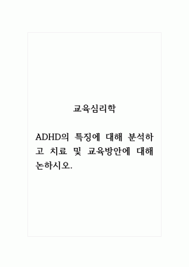 교육심리학_ADHD의 특징에 대해 분석하고 치료 및 교육방안에 대해 논하시오-1페이지