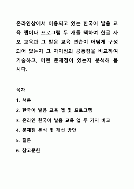 온라인상에서 이용되고 있는 한국어 발음 교육 앱이나 프로그램 두 개를 택하여 한글 자모 교육과 그 발음 교육 연습이 어떻게 구성되어 있는지 그 차이점과 공통점을 비교하여 기술하고, 어떤 문제점이 있는지 분석해 봅시다.-1페이지