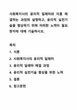 사회복지사의 윤리적 딜레마와 이를 해결하는 과정에 설명하고, 윤리적 실천기술을 향상하기 위해 어떠한 노력이 필요한지에 대해 기술하시오.-1페이지