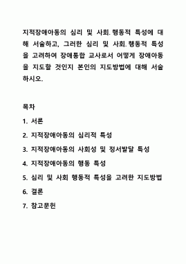 지적장애아동의 심리 및 사회․행동적 특성에 대해 서술하고, 그러한 심리 및 사회․행동적 특성을 고려하여 장애통합 교사로서 어떻게 장애아동을 지도할 것인지 본인의 지도방법에 대해 서술하시오.-1페이지