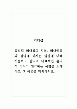 리더십_윤리적 리더십의 정의, 리더행동과 경영에 미치는 영향에 대해 서술하고 한국의 대표적인 윤리적 리더라 생각하는 사람을 소개하고 그 이유를 제시하시오-1페이지