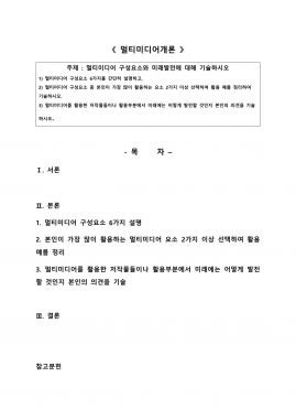 멀티미디어 구성요소와 미래발전에 대해 기술하시오 멀티미디어 구성요소 6가지를 간단히 설명하고, 멀티미디어 구성요소 중 본인이 가장 많이 활용하는 요소 2가지 이상 선택하여 활용 예를 정리하여 기술하시오.멀티미디어를 활용한 저작물들이나 활용부분에서 미래에는 어떻게 발전할 것인지 본인의 의견을 기술하시오.-1페이지