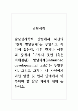 발달심리_발달심리학적 관점에서 자신의 현재 발달단계는 무엇이고 어디에 있는지, 이전 단계나 이전의 삶에서 이루지 못한 (혹은 미해결된) 발달과제(unfinished developmental task)는 무엇인지, 그리고 그것이 나 자신에게 미친 영향 및 현재 단계에서 이루어야 할 발달과제에 대해 논하시오-1페이지