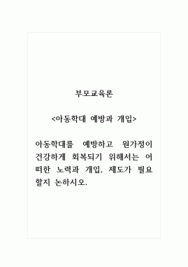 부모교육론_아동학대 예방과 개입_아동학대를 예방하고 원가정이 건강하게 회복되기 위해서는 어떠한 노력과 개입, 제도가 필요할지 논하시오-1페이지