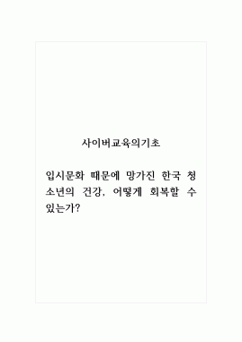 사이버교육의기초_입시문화 때문에 망가진 한국 청소년의 건강, 어떻게 회복할 수 있는가-1페이지