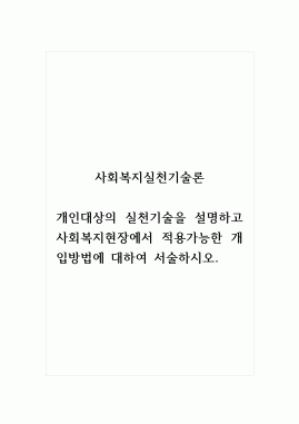 사회복지실천기술론_개인대상의 실천기술을 설명하고 사회복지현장에서 적용가능한 개입방법에 대하여 서술하시오-1페이지