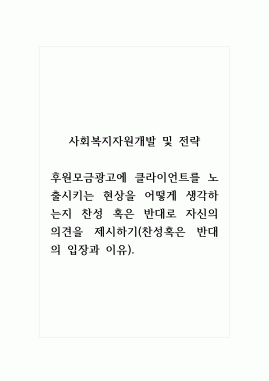 사회복지자원개발및전략_후원모금광고에 클라이언트를 노출시키는 현상을 어떻게 생각하는지 찬성 혹은 반대로 자신의 의견을 제시하기(찬성혹은 반대의 입장과 이유)-1페이지