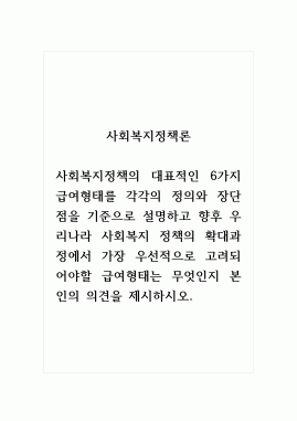 사회복지정책론_사회복지정책의 대표적인 6가지 급여형태를 각각의 정의와 장단점을 기준으로 설명하고 향후 우리나라 사회복지 정책의 확대과정에서 가장 우선적으로 고려되어야할 급여형태는 무엇인지 본인의 의견을 제시하시오-1페이지