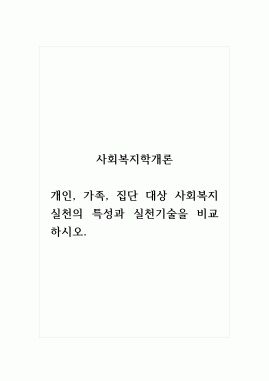 사회복지학개론_개인, 가족, 집단 대상 사회복지 실천의 특성과 실천기술을 비교하시오-1페이지