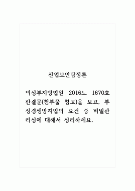 산업보안탐정론_의정부지방법원 2016노 1670호 판결문(첨부물 참고)을 보고, 부정경쟁방지법의 요건 중 비밀관리성에 대해서 정리하세요-1페이지