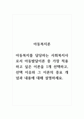 아동복지론_아동복지를 담당하는 사회복지사로서 아동발달이론 중 가장 적용하고 싶은 이론을 1개 선택하고, 선택 이유와 그 이론의 중요 개념과 내용에 대해 설명하세요-1페이지