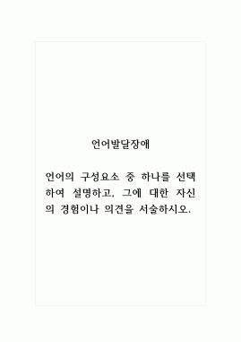 언어발달장애_언어의 구성요소 중 하나를 선택하여 설명하고, 그에 대한 자신의 경험이나 의견을 서술하시오-1페이지