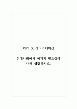 여가및레크리에이션_현대사회에서 여가의 필요성에 대해 설명하시오-1페이지