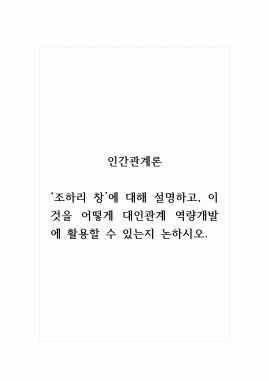 인간관계론_조하리 창에 대해 설명하고, 이것을 어떻게 대인관계 역량개발에 활용할 수 있는지 논하시오-1페이지