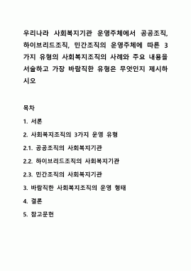 우리나라 사회복지기관 운영주체에서 공공조직, 하이브리드조직, 민간조직의 운영주체에 따른 3가지 유형의 사회복지조직의 사례와 주요 내용을 서술하고 가장 바람직한 유형은 무엇인지 제시하시오-1페이지