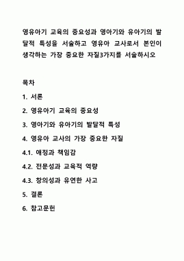 영유아기 교육의 중요성과 영아기와 유아기의 발달적 특성을 서술하고 영유아 교사로서 본인이 생각하는 가장 중요한 자질3가지를 서술하시오-1페이지