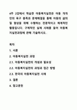 4주 2강에서 학습한 아동복지실천은 아동 개개인의 욕구 충족과 문제해결을 통해 아동의 삶의 질 향상을 위해 수행하는 전문적이고 체계적인 활동입니다. 구체적인 실제 사례를 들어 아동복지실천과정에 관해 기술하시오.-1페이지