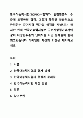 한국어능력시험(TOPIK)수험자가 일정한준거 수준에 도달하면 합격, 그렇지 못하면 불합격으로 판정한는 준거지향 평가의 성격을 지납니다. 하지만 현재 한국어능력시험은 규준지향평가에서와 같이 다양한수준의 난이도를 지닌 문제들이 출제되고있습니다 이에댈한 자신의 의견을 제시해보세요-1페이지