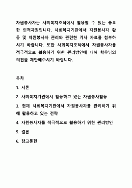 자원봉사자는 사회복지조직에서 활용할 수 있는 중요한 인적자원입니다. 사회복지기관에서 자원봉사자 활동 및 자원봉사자 관리와 관련한 기사 자료를 첨부하시기 바랍니다. 또한 사회복지조직에서 자원봉사자를 적극적으로 활용하기 위한 관리방안에 대해 학우님의 의견을 제안해주시기 바랍니다.-1페이지