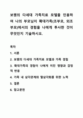 보웬의 다세대 가족치료 모델을 인용하여 나의 부모님이 확대가족(조부모, 외조부모)에서의 경험을 나에게 투사한 것이 무엇인지 기술하시오.-1페이지