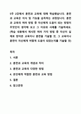 5주 2강에서 훈련과 교육에 대해 학습했습니다. 훈련과 교육은 지식 및 기능을 습득하는 과정입니다. 훈련과 교육의 여러 방법 중 자신에게 도움이 되는 방법이 무엇인지 생각해 보고 그 이유와 사례를 기술하세요. (학습 내용에서 제시된 여러 가지 방법 중 자신이 실제로 받아본 교육이나 훈련을 기술할 것, 그 교육이나 훈련이 자신에게 어떻게 도움이 되었는지를 기술할 것)-1페이지