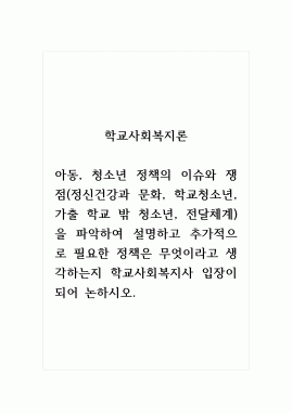 학교사회복지론_아동, 청소년 정책의 이슈와 쟁점(정신건강과 문화, 학교청소년, 가출 학교 밖 청소년, 전달체계)을 파악하여 설명하고 추가적으로 필요한 정책은 무엇이라고 생각하는지 학교사회복지사 입장이 되어 논하시오-1페이지