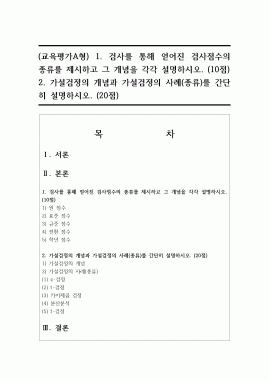 (교육평가A형) 1. 검사를 통해 얻어진 검사점수의 종류를 제시하고 그 개념을 각각 설명하시오. (10점) 2. 가설검정의 개념과 가설검정의 사례(종류)를 간단히 설명하시오. (20점)-1페이지