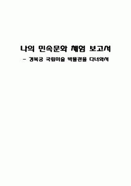 나의 민속문화 체험 보고서 - 경복궁 국립미술 박물관을 다녀와서 - 국립민속 박물관 야외전시 감상, 내부 관람, 아리랑 특별전-1페이지