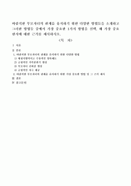 바람직한 부모자녀의 관계를 유지하기 위한 다양한 방법들을 소개하고 그러한 방법들 중에서 가장 중요한 1가지 방법을 선택, 왜 가장 중요한지에 대한 근거를 제시.-1페이지