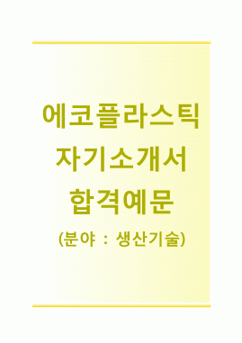 (에코플라스틱 자기소개서 + 면접기출문제) 에코플라스틱(생산기술) 자기소개서 합격예문 [에코플라스틱자소서지원동기첨삭항목]-1페이지