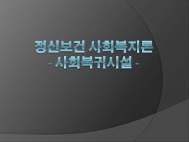 [정신보건 사회복지론] 사회복귀시설 (사회복귀시설이란?, 사회복귀시설의 종류와 성격, 주요서비스 프로그램, 사회복귀시설의 이용효과와 필요성, 사회복귀시설의 문제점, 기관소개(접근성 및 소감).PPT자료-1페이지