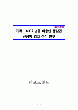 [물류조사방법론] AHP기법을 이용한 동남권 신공항 입지 선정 연 {동남권 신공항의 필요성과 후보지 비교, 동남권 신공항 입지선정 관련 모형 설정 및 자료 수집, 자료 분석, 대안설정}-1페이지