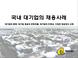  채용 - 국내 대기업의 채용사례 (대기업의 종류, 대기업 채용의 변화흐름, 대기업의 인재상, 다양한 채용방식 사례 )-1페이지