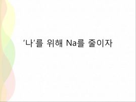 나트륨의 섭취 현황,나트륨 저감화 정책,나트륨 과다 섭취의 문제점,식품 속의 나트륨-발효식품 안의 나트륨,가공식품 안의 나트륨-1페이지