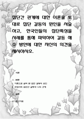 집단간 관계에 대한 이론을 토대로 집단 갈등의 원인을 서술하고, 한국인들의 집단특성을 사례를 통해 파악하여 갈등 해소 방안에 대한 자신의 의견을 제시-1페이지