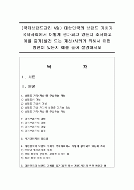 (국제브랜드관리 A형) 대한민국의 브랜드 가치가 국제사회에서 어떻게 평가되고 있는지 조사하고 이를 증가(발전 또는 개선)시키기 위해서 어떤 방안이 있는지 예를 들어 설명하시오-1페이지