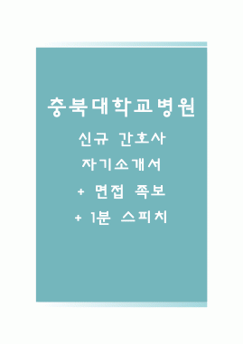 충북대학교병원자기소개서(충북대학교병원자소서+면접자료+1분스피치),충북대학교병원(간호사)합격자기소개서,충북대병원(간호직신입)자소서항목,충북대병원면접족보(면접기출문제+1분자기소개)-1페이지