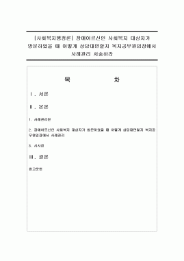 [사회복지행정론] 장애어르신인 사회복지 대상자가 방문하였을 때 어떻게 상담대면할지 복지공무원입장에서 사례관리 서술하라 [사례관리]-1페이지